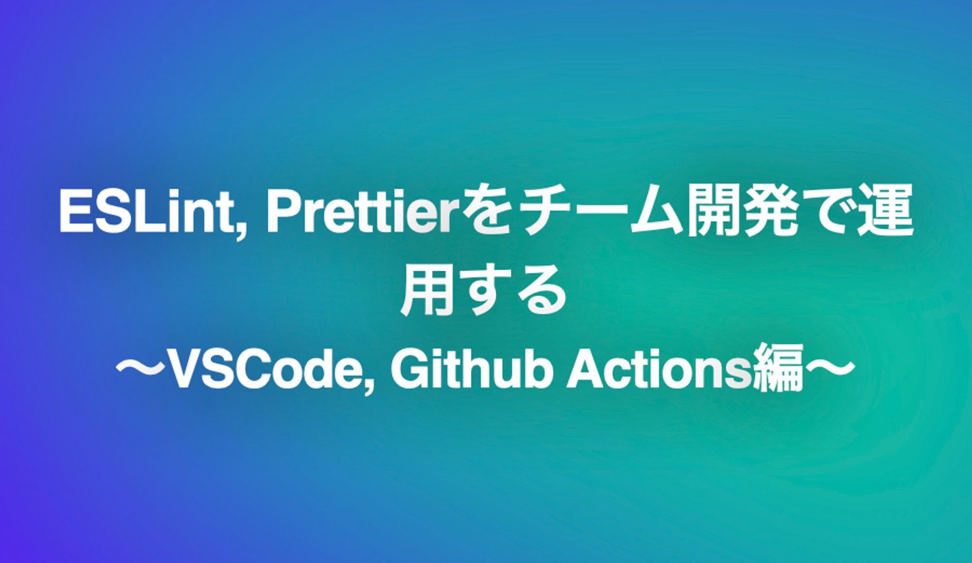 ESLint, Prettierをチーム開発で運用する〜VSCode, Github Actions編〜